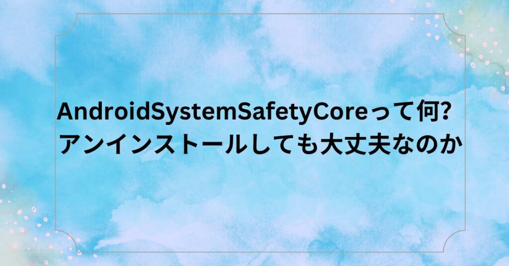 AndroidSystemSafetyCoreって何？アンインストールしても大丈夫なのか - はれまるブログ
